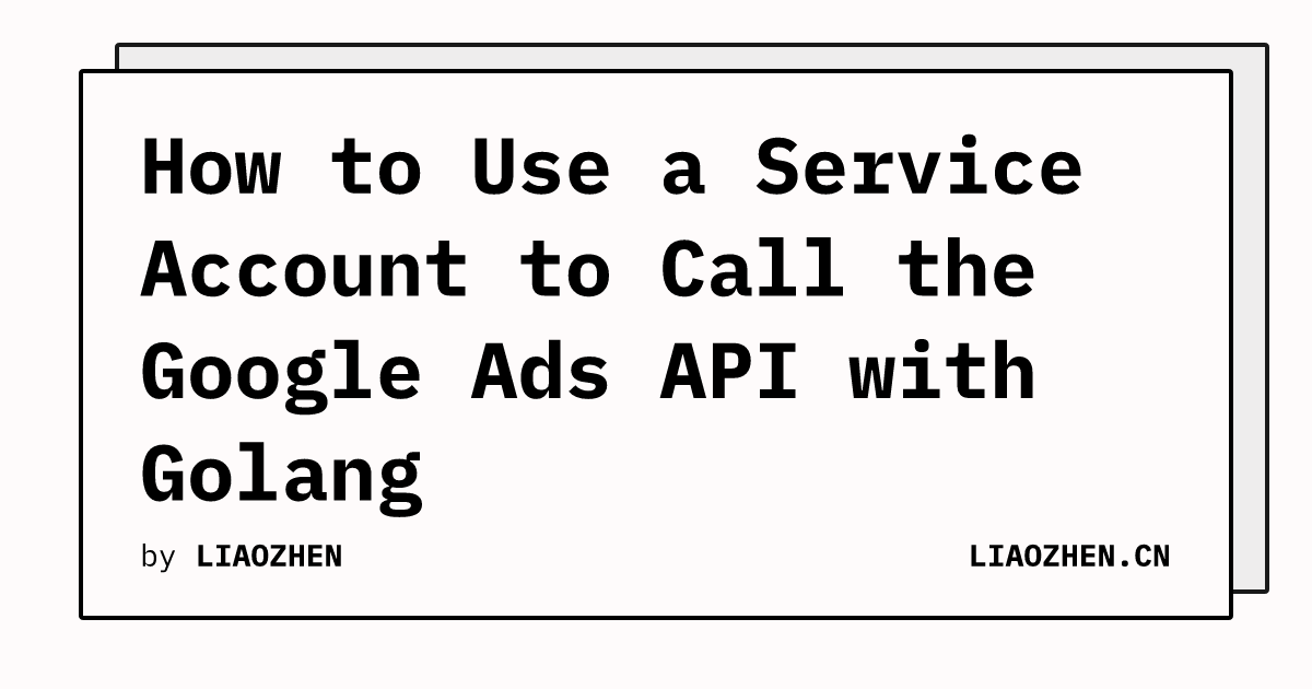How to Use a Service Account to Call the Google Ads API with Golang | LIAOZHEN.CN